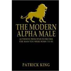 The Modern Alpha Male: Authentic Principles to Become the Man You Were ...